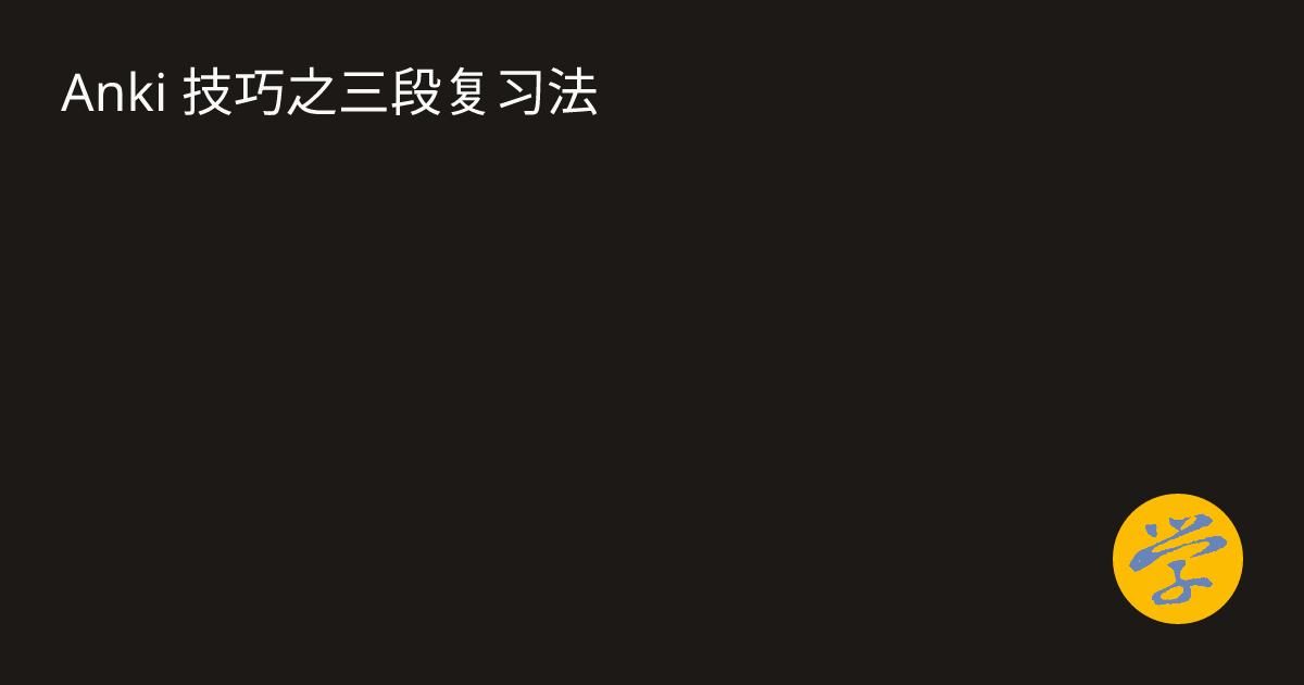 Anki 技巧之三段复习法 · xxhk.org